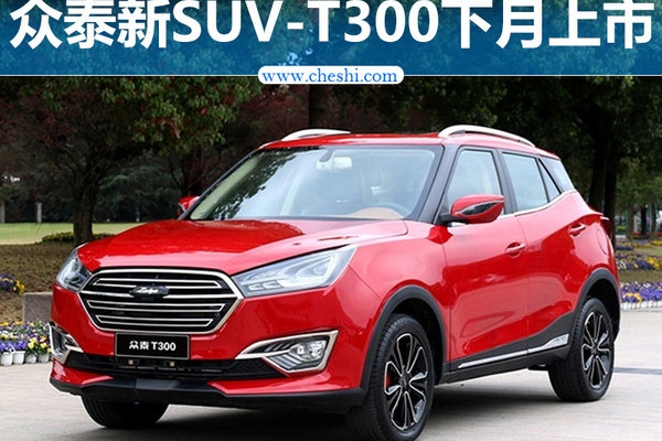 众泰T300全新小型SUV七月上市 竞争奔腾X40-新浪汽车