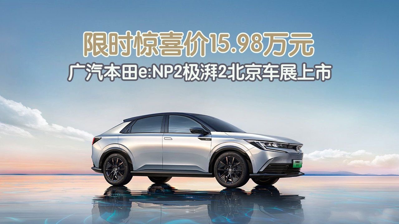 限时惊喜价15.98万元，广汽本田e:NP2极湃2北京车展上市|新车计划|15-20万新车|新能源_新浪新闻