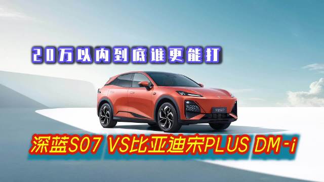 20万内买智能SUV，深蓝S07和比亚迪宋PLUS DM-i，哪个更值得入手|汽车资讯|中级车|新能源_新浪新闻