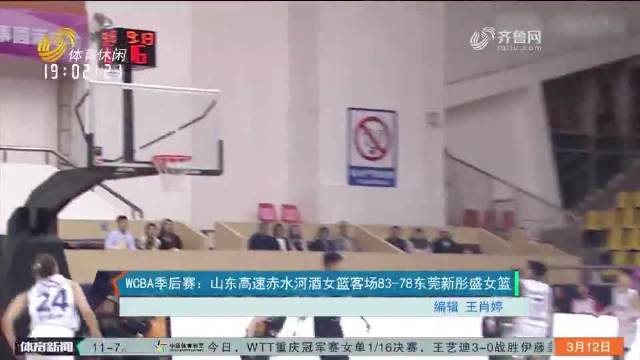 WCBA季后赛：山东高速赤水河酒女篮客场83-78东莞新彤盛女篮|季后赛|女篮|客场_新浪新闻
