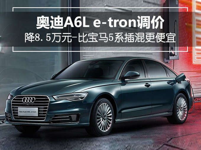 奥迪A6L e-tron调价 降8.5万- 比5系插混更便宜-新浪汽车