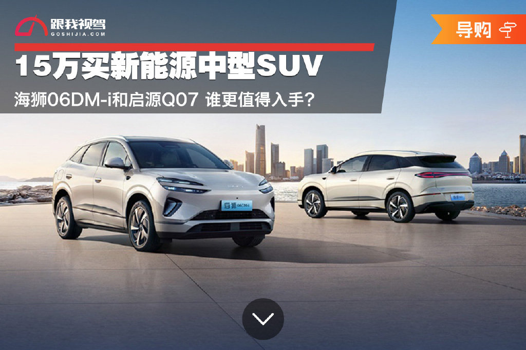 15万买新能源中型SUV 海狮06DM-i和启源Q07 谁更值得入手？-新浪汽车
