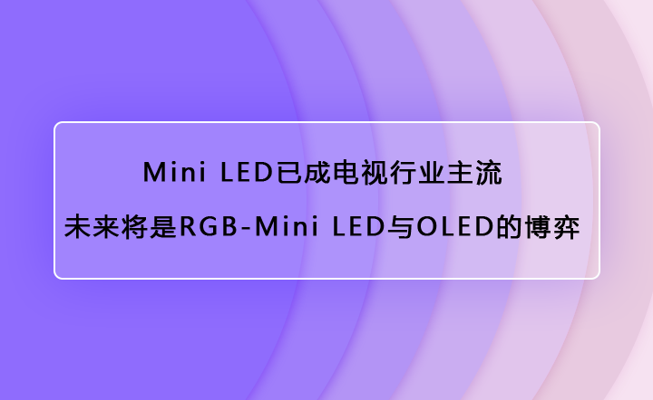Mini LED已成电视行业主流，未来将是RGB-Mini LED与OLED的博弈|CRT电视/显像管电视|Micro LED|LED背光 ...